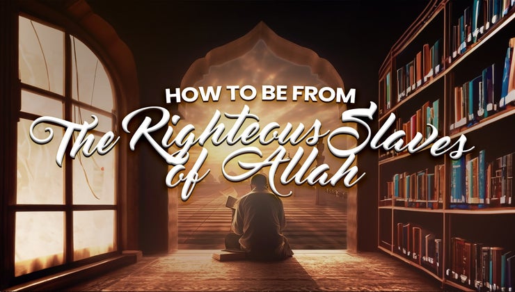 How to Be From the Righteous Slaves of Allah | AMAU Academy