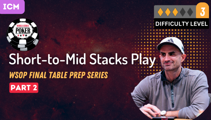 WSOP Final Table Prep series Part 2 of 3: Short-to-Mid Stacks Play